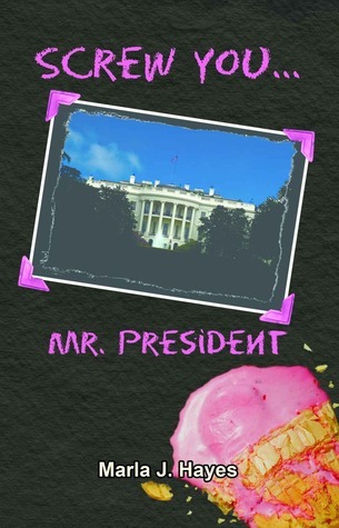 Screw You, Mr. President by Marla J. Hayes | Goodreads