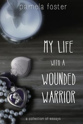 My Life with a Wounded Warrior: Essays by Pamela Foster by Pamela ...