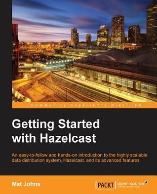 Getting Started With Hazelcast: An Easy-to-follow and Hands-on Introduction to the Highly ...