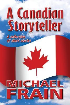 A Canadian Storyteller: A Collection of Short Stories by Michael Frain ...
