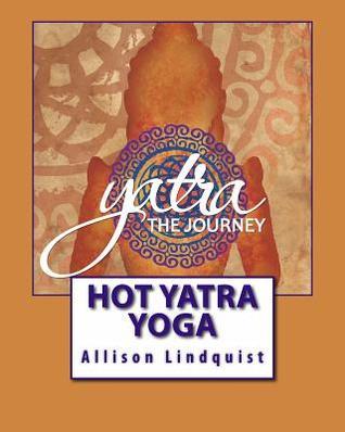 Hot Yatra Yoga: The Journey by Allison Lindquist | Goodreads