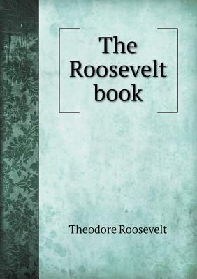 The Roosevelt Book by Theodore Roosevelt | Goodreads