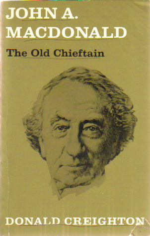 John A. Macdonald: The Old Chieftain by Donald Grant Creighton | Goodreads