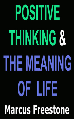 Positive Thinking & The Meaning Of Life by Marcus Freestone | Goodreads