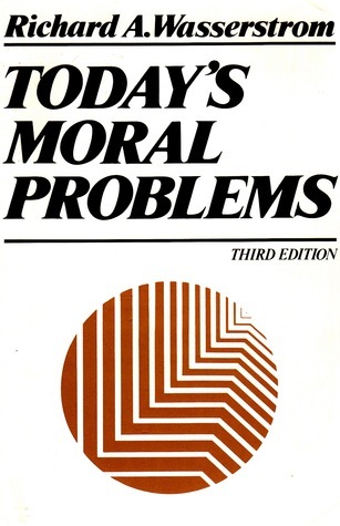 Today's Moral Problems by Richard A. Wasserstrom | Goodreads