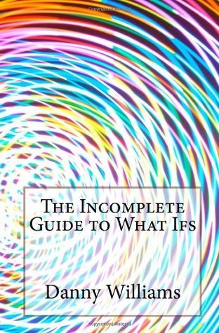 The Incomplete Guide To What Ifs by Danny Williams | Goodreads