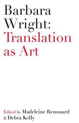 Barbara Wright: Translation as Art by Debra Kelly | Goodreads