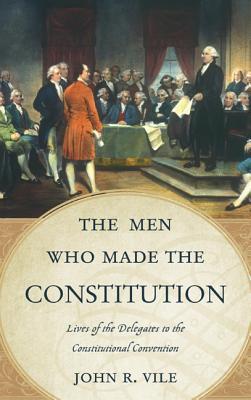 The Men Who Made the Constitution: Lives of the Delegates to the ...