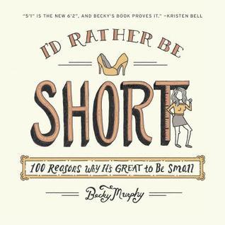 I'd Rather Be Short: 100 Reasons Why It's Great to Be Small by Becky ...