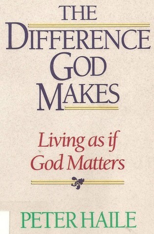 The Difference God Makes: Living as if God Matters by Peter Haile ...