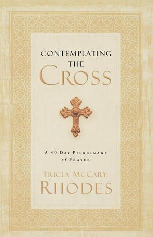 Contemplating The Cross: A 40 Day Pilgrimage Of Prayer by Tricia McCary ...