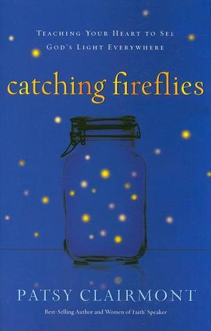 Catching Fireflies: Teaching Your Heart to See God's Light Everywhere by Patsy Clairmont | Goodreads