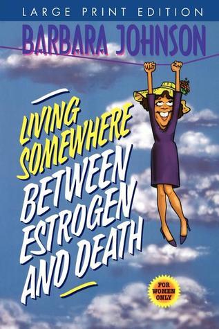 Living Somewhere Between Estrogen and Death by Barbara Johnson | Goodreads