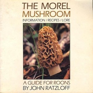 The Morel Mushroom: Information, Recipes, Lore by John Ratzloff | Goodreads