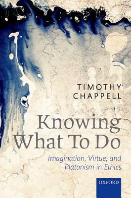 Knowing What To Do: Imagination, Virtue, and Platonism in Ethics by ...
