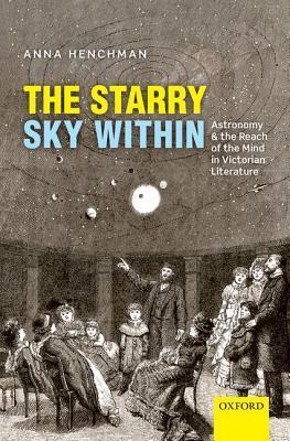 The Starry Sky Within: Astronomy and the Reach of the Mind in Victorian Literature by Anna ...