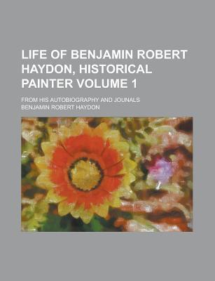 Life of Benjamin Robert Haydon, Historical Painter; From His ...