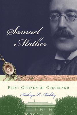 Samuel Mather: First Citizen of Cleveland by Kathryn L. Makley | Goodreads