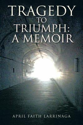 Tragedy to Triumph: A Memoir by April Faith Larrinaga | Goodreads