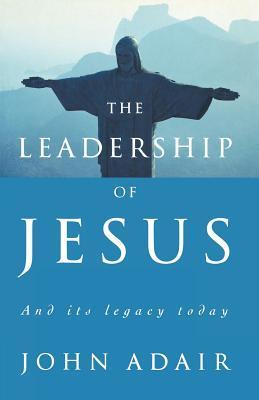 The Leadership of Jesus: And Its Legacy Today by John Adair | Goodreads