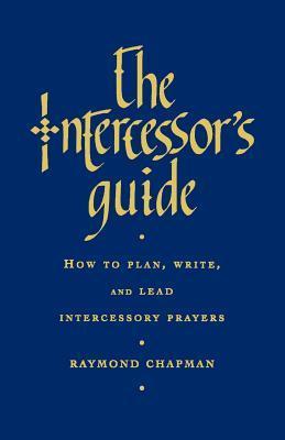 The Intercessor's Guide: How to Plan, Write and Lead Intercessory Prayers by Raymond Chapman ...