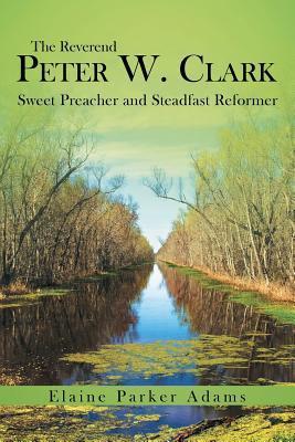 The Reverend Peter W. Clark: Sweet Preacher and Steadfast Reformer by ...