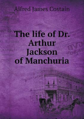 The life of Dr. Arthur Jackson of Manchuria by Alfred James Costain ...