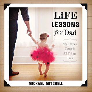 Life Lessons for Dad: Tea Parties, Tutus and All Things Pink by Michael ...