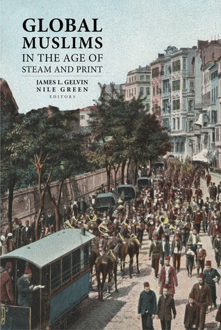Global Muslims in the Age of Steam and Print by James L. Gelvin | Goodreads