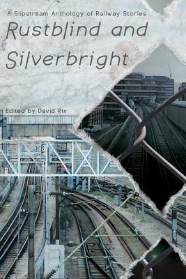 Rustblind and Silverbright - A Slipstream Anthology of Railway Stories ...