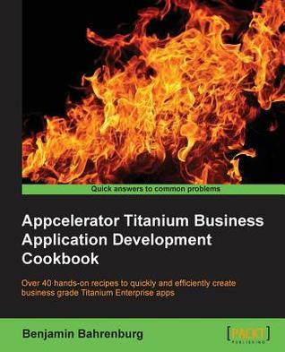Appcelerator Titanium Business Application Development Cookbook by Benjamin Bahrenburg | Goodreads