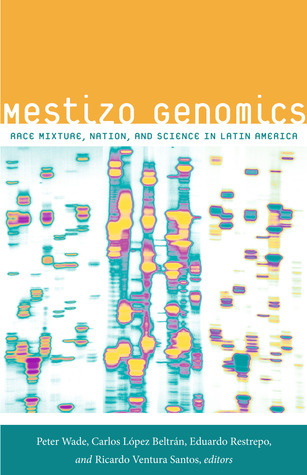 Mestizo Genomics: Race Mixture, Nation, and Science in Latin America by Peter Wade | Goodreads