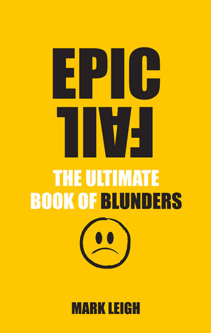 Epic Fail: The Ultimate Book of Blunders by Mark Leigh | Goodreads