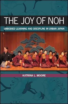 The Joy of Noh: Embodied Learning and Discipline in Urban Japan by ...