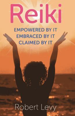 Reiki: Empowered By It, Embraced By It, Claimed By It by Robert Levy ...