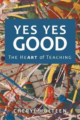 Yes Yes Good: The Heart of Teaching by Cheryl Hulteen | Goodreads