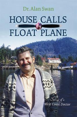 House Calls by Float Plane: Stories of a West Coast Doctor by Alan Swan ...