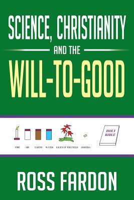 Science, Christianity and the Will-to-Good by Ross Fardon | Goodreads