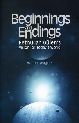 Beginnings and Endings: Fethullah Gulen's Vision for Today's World by Walter H Wagner | Goodreads