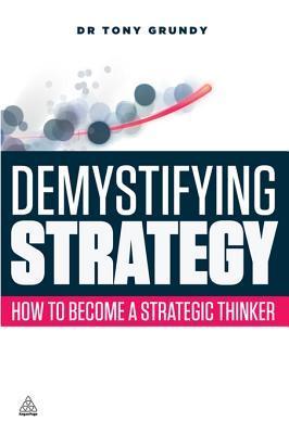 Demystifying Strategy: How to Become a Strategic Thinker by Dr Tony Grundy | Goodreads