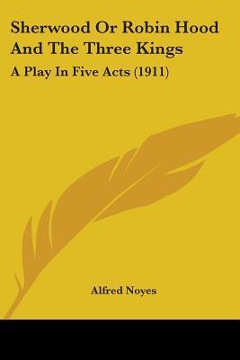 Sherwood Or Robin Hood And The Three Kings: A Play In Five Acts by ...