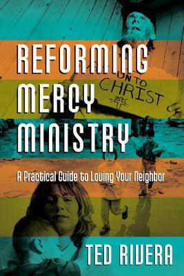 Reforming Mercy Ministry: A Practical Guide to Loving Your Neighbor by ...