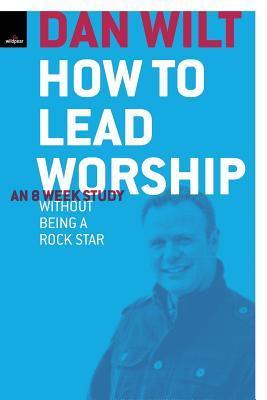 How To Lead Worship Without Being A Rock Star by Dan Wilt | Goodreads