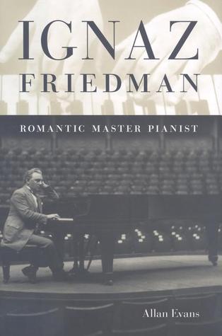 Ignaz Friedman: Romantic Master Pianist by Allan Evans | Goodreads