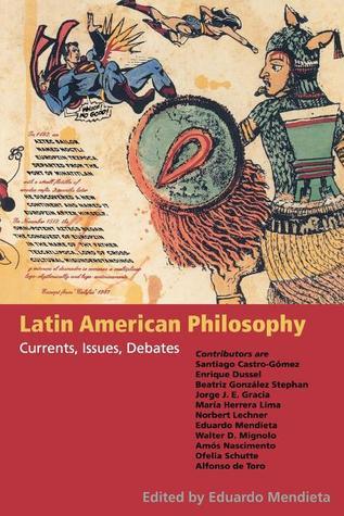 Latin American Philosophy: Currents, Issues, Debates by Eduardo ...