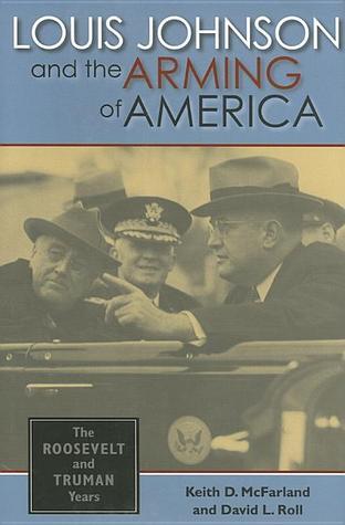 Louis Johnson and the Arming of America: The Roosevelt and Truman Years ...