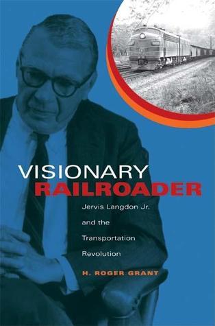 Visionary Railroader: Jervis Langdon Jr. and the Transportation Revolution by H. Roger Grant ...
