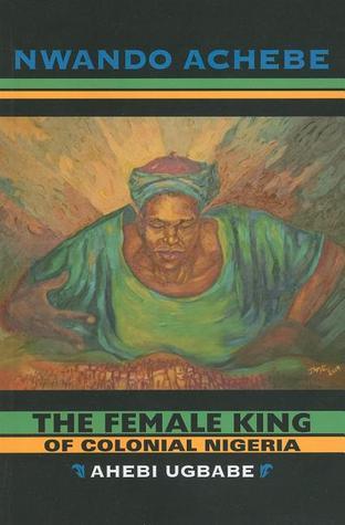 The Female King of Colonial Nigeria: Ahebi Ugbabe by Nwando Achebe ...