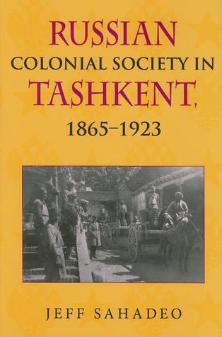 Russian Colonial Society in Tashkent, 1865-1923 by Jeff Sahadeo | Goodreads