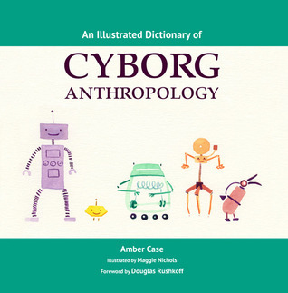 An Illustrated Dictionary of Cyborg Anthropology by Amber Case | Goodreads
